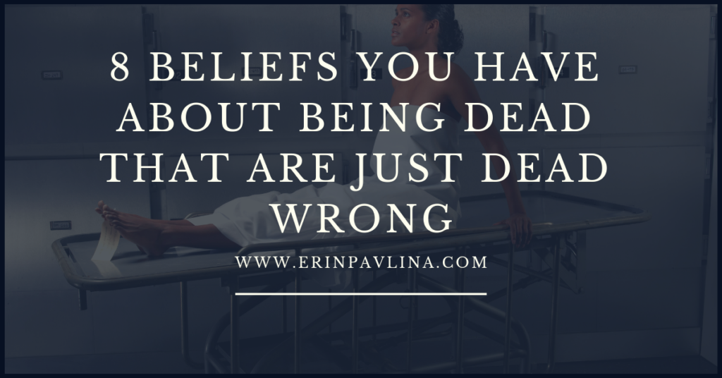 8 Beliefs You Have About Being Dead that Are Just Dead Wrong • Erin ...
